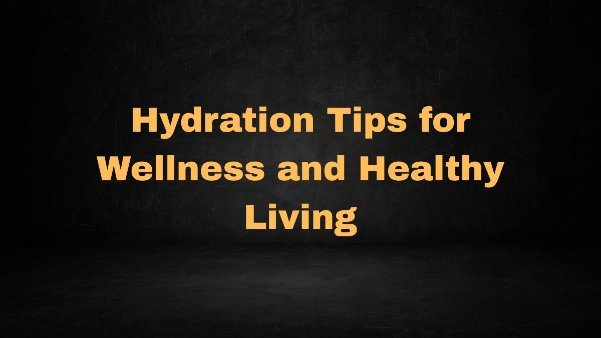 Hydration Tips for Wellness and Healthy Living